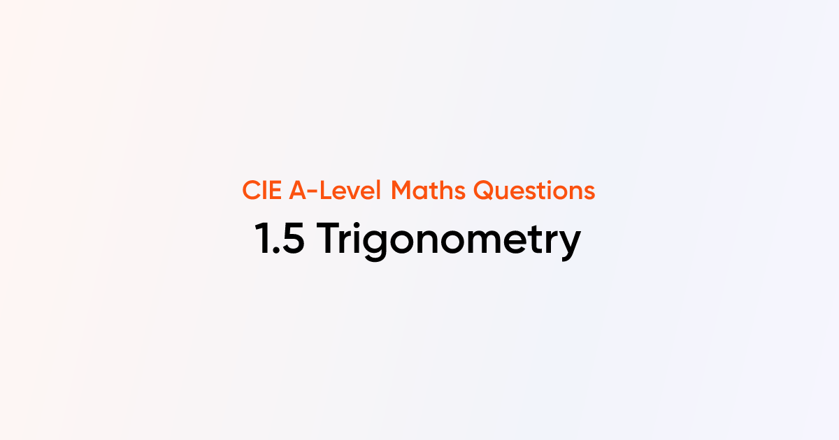 CIE A-Level Maths | 1.5 Trigonometry | Practice Questions & Answers