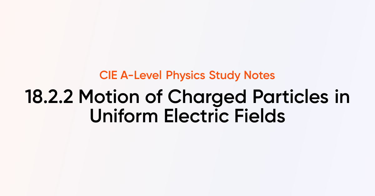 Motion of Charged Particles in Uniform Electric Fields (18.2.2) | CIE A ...
