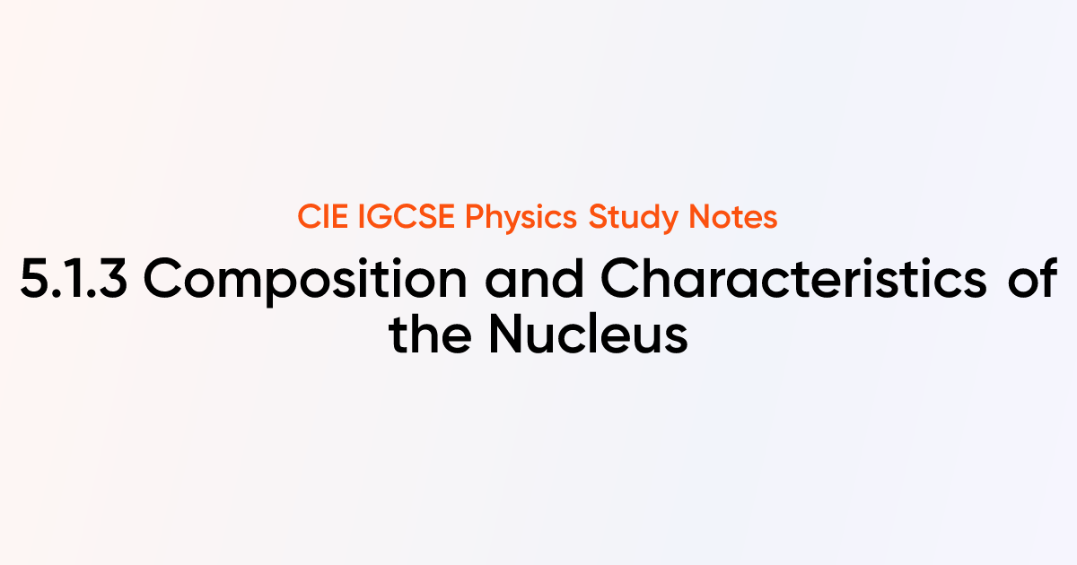 Composition and Characteristics of the Nucleus (5.1.3) | CIE IGCSE ...