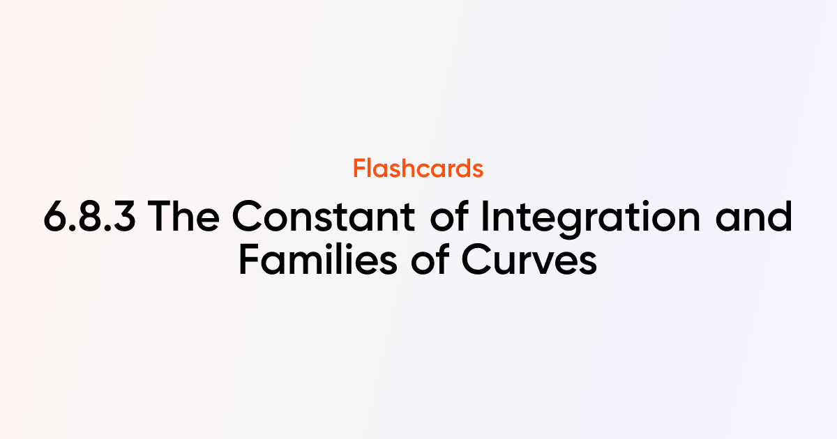 6.8.3 The Constant of Integration and Families of Curves Flashcards ...