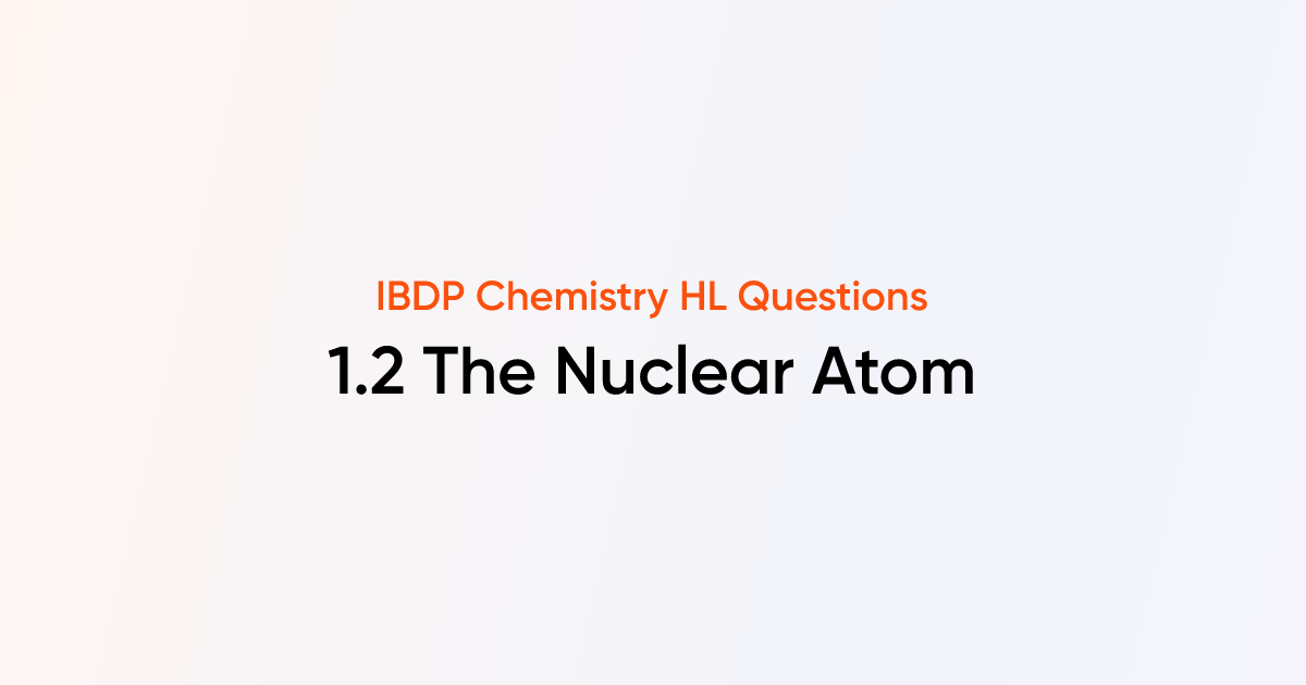 IBDP Chemistry 2025 HL Questions - 1.2 The Nuclear Atom