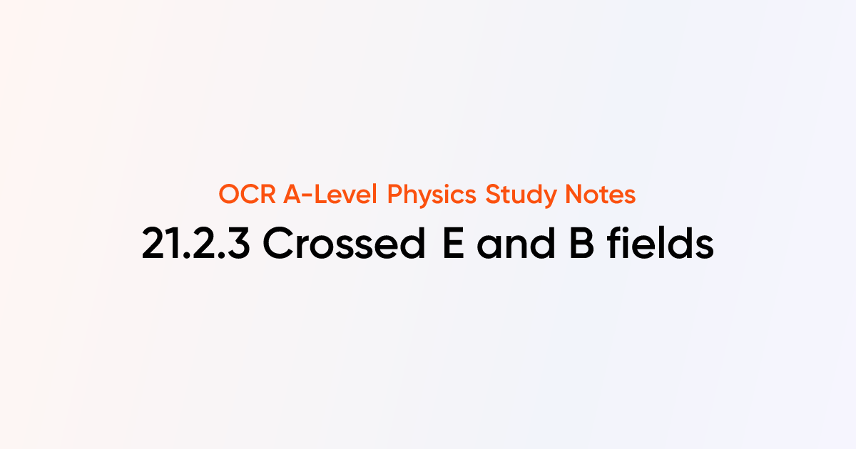 Crossed E and B fields (21.2.3) | OCR A-Level Physics Notes | TutorChase