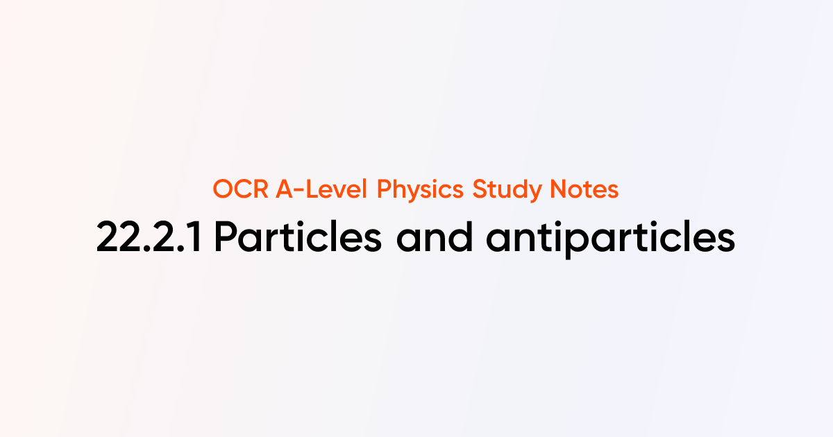 Particles and antiparticles (22.2.1) | OCR A-Level Physics Notes ...